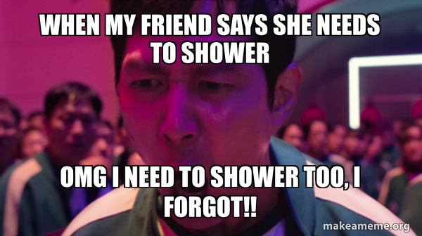 When my friend says she needs to shower OMG I NEED TO SHOWER TOO, I ...