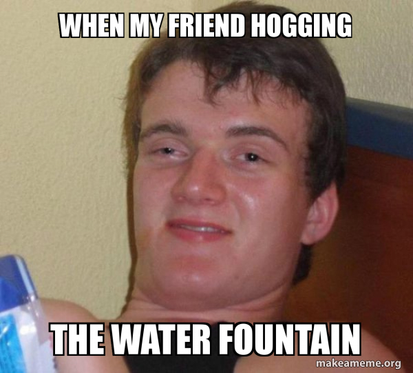 When my friend hogging The water fountain - [10] guy Meme Generator
