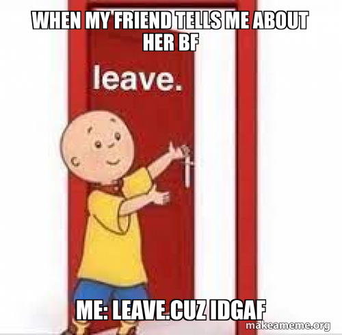 when my friend tells me about her bf me: leave.cuz idgaf Meme Generator