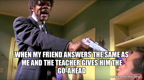 When my friend answers the same as me and the teacher gives him the go ...