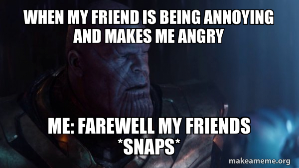 When my friend is being annoying and makes me angry Me: Farewell my ...
