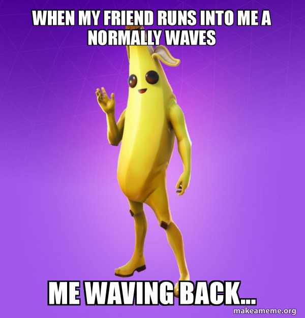 When my friend runs into me a NORMALLY waves Me waving back... - Peely ...