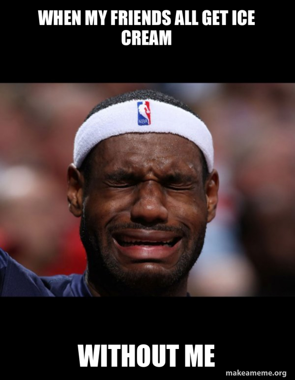 When my friends all get ice cream without me - Lebron Crying Meme Generator