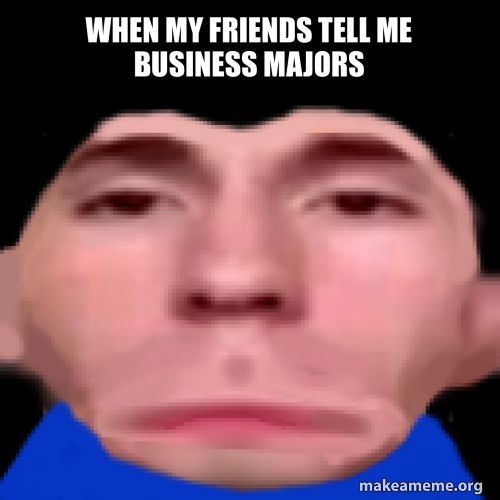 when my friends tell me business majors Meme Generator