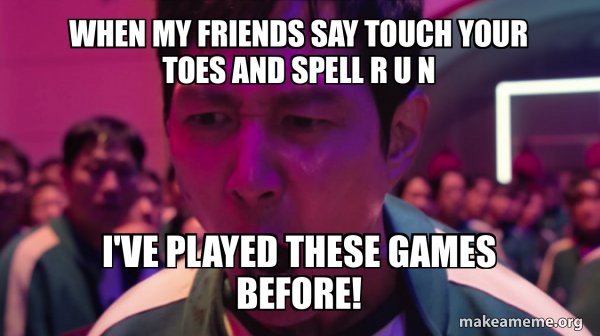 when my friends say touch your toes and spell R U N I'VE PLAYED THESE ...