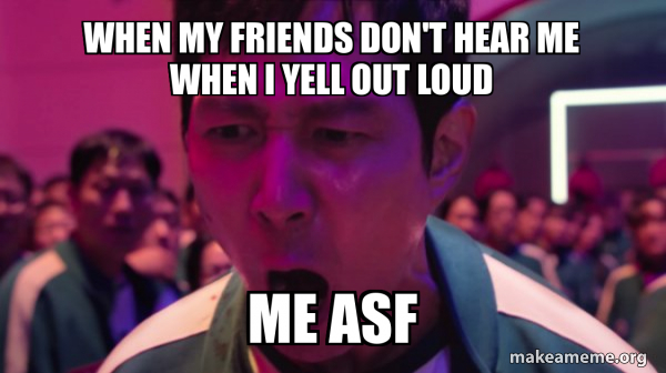 when my friends don't hear me when I yell out loud me asf - I've Played ...