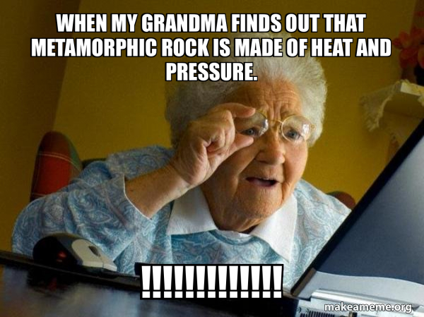 when my grandma finds out that metamorphic rock is made of heat and ...