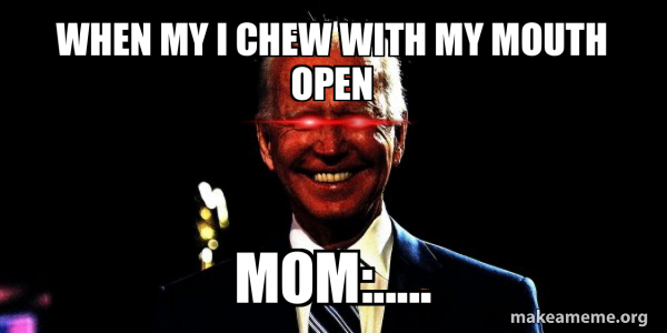 when my I chew with my mouth open mom:..... - Dark Brandon Meme Generator