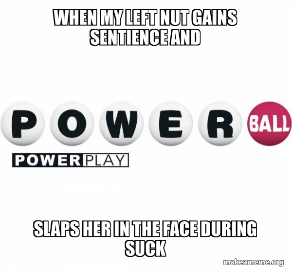 when my left nut gains sentience and slaps her in the face during suck ...