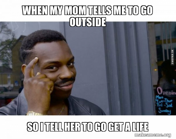 When my mom tells me to go outside So I tell her to go get a life ...