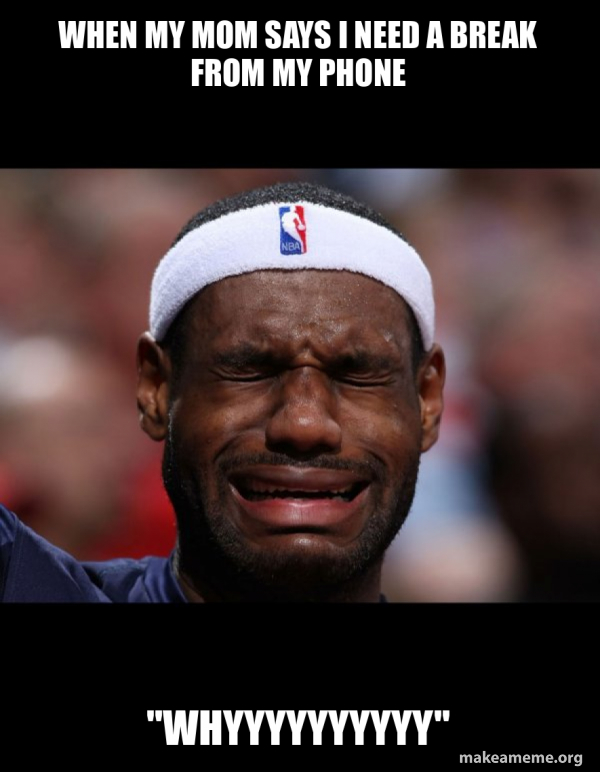 When my mom says i need a break from my phone ''WHYYYYYYYYYY'' - Lebron ...
