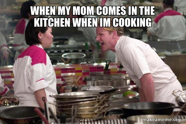 when my mom comes in the kitchen when im cooking - Gordon Ramsay Meme ...