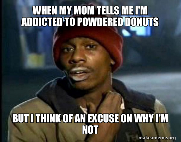 when my mom tells me i'm addicted to powdered donuts But i think of an ...