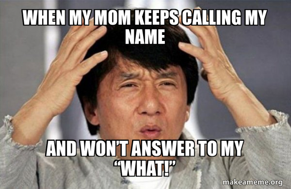 When my mom keeps calling my name And won’t answer to my “What ...