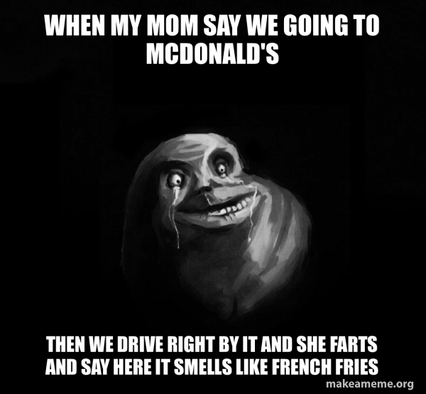 when my mom say we going to McDonald's then we drive right by it and ...