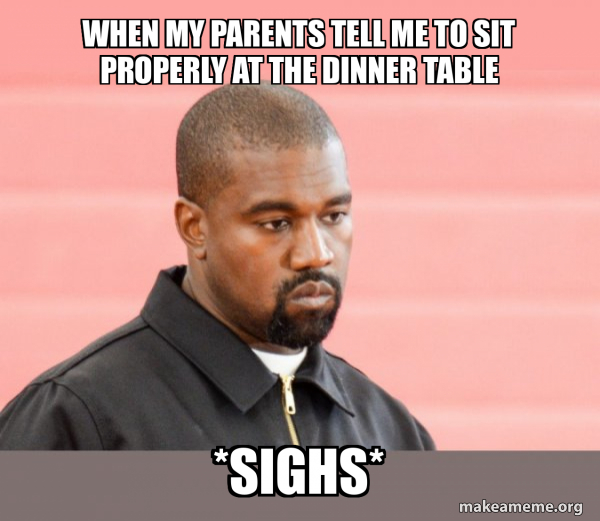 When my parents tell me to sit properly at the dinner table *sighs ...