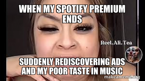 When my Spotify Premium ends Suddenly rediscovering ads and my poor ...