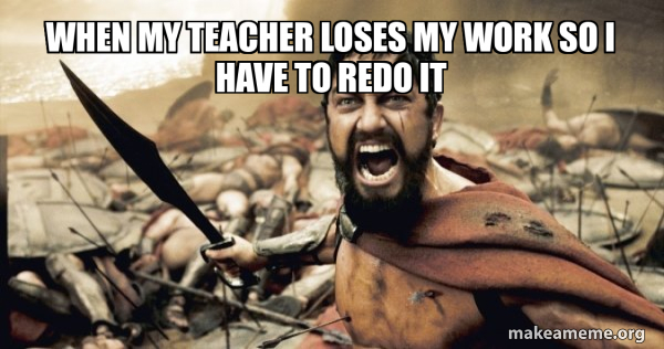 When my teacher loses my work so I have to redo it - The 300 Meme Generator