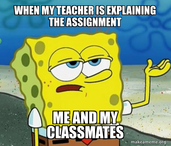 When my teacher is explaining the assignment Me and my classmates ...