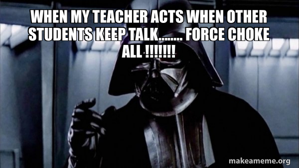 When my teacher acts when other students keep talk........ force choke ...