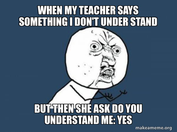 when my teacher says something I don't under stand but then she ask do ...