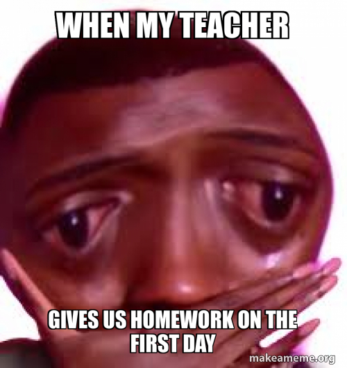 when my teacher gives us homework on the first day Meme Generator