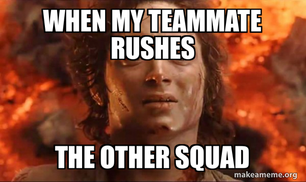 when my teammate rushes the other squad - Frodo it's over it's done ...