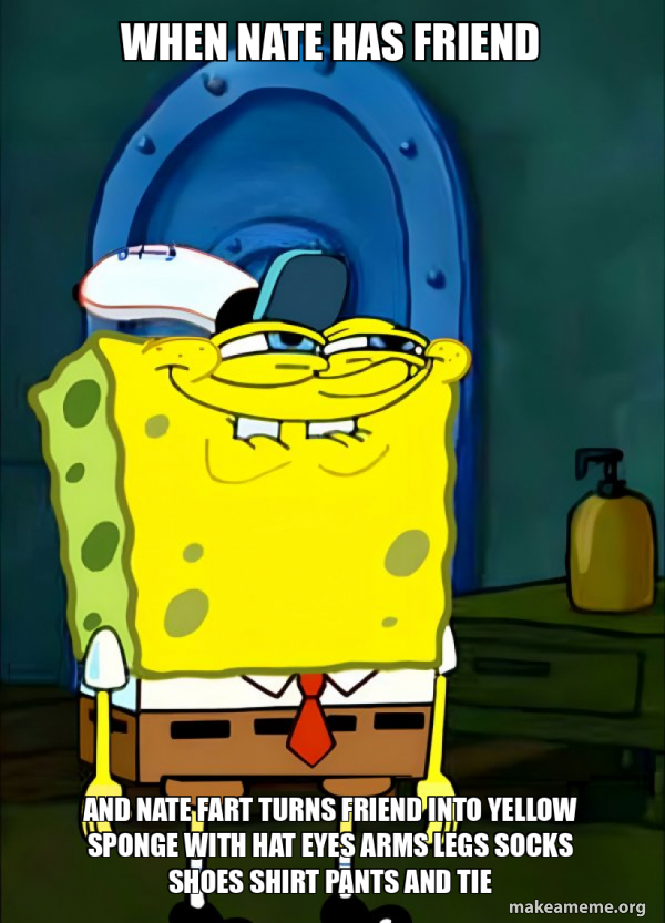 WHEN NATE HAS FRIEND AND NATE FART TURNS FRIEND INTO YELLOW SPONGE WITH ...