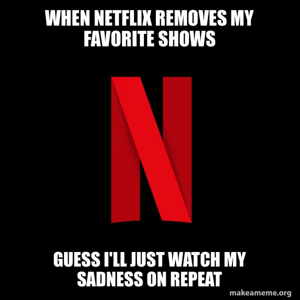 When Netflix removes my favorite shows Guess I'll just watch my sadness ...