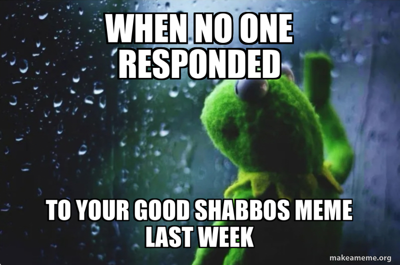 When no one responded To Your good shabbos meme last week Meme Generator