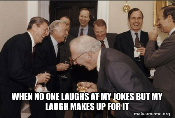 when no one laughs at my jokes but my laugh makes up for it - Laughing ...