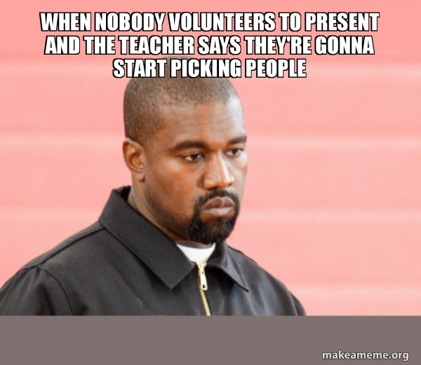 when nobody volunteers to present and the teacher says they're gonna ...