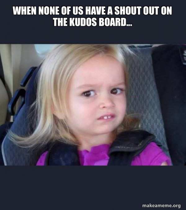 When none of us have a shout out on the Kudos Board... - Side-Eyes ...