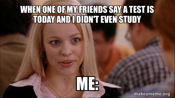 When one of my friends say a test is today and I didn't even study Me ...