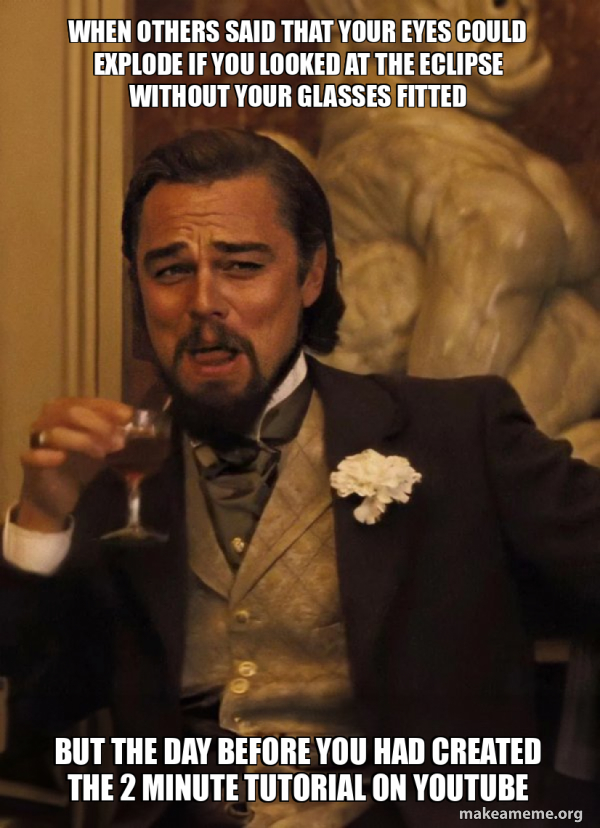 When others said that your eyes could explode if you looked at the eclipse without your glasses ...