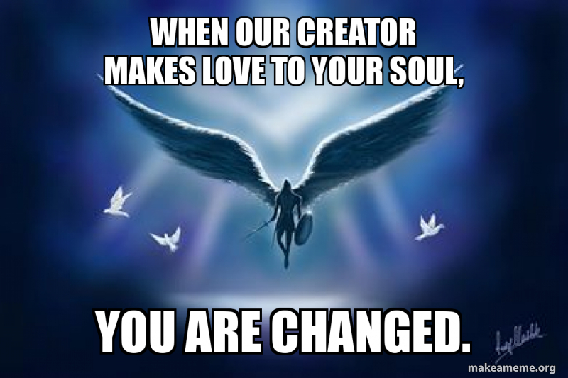 When our Creator makes Love to your soul, You are changed. Meme Generator
