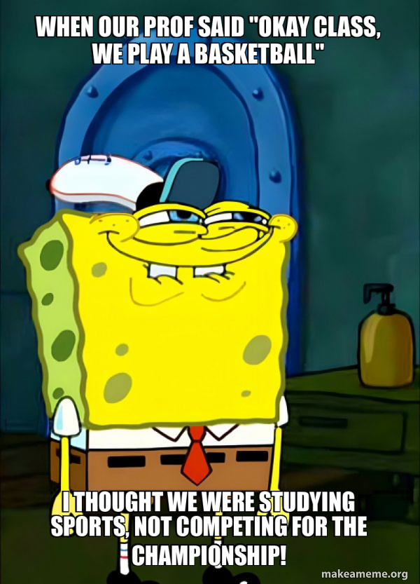 When our prof said "okay class, we play a basketball" I thought we were ...