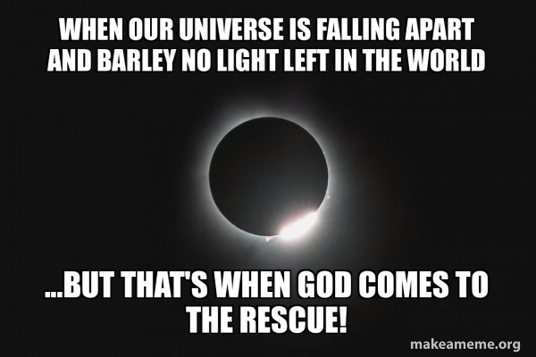 When our universe is falling apart and barley no light left in the world ...But that's when God ...