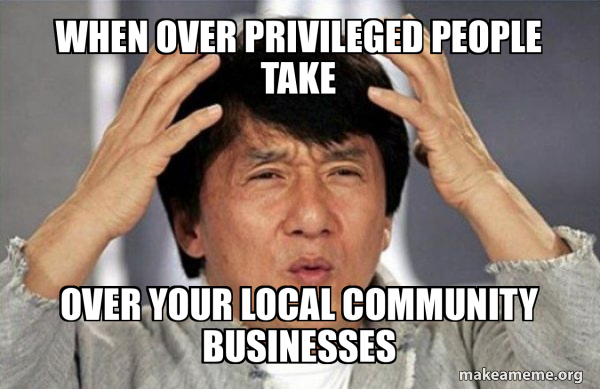 when over privileged people take over your local community businesses ...