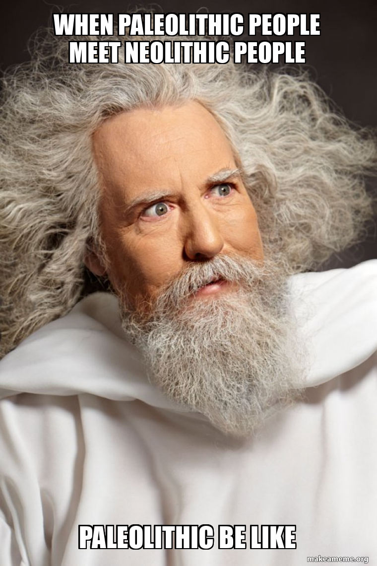 when paleolithic people meet neolithic people paleolithic be like ...