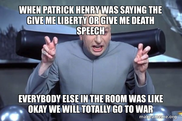 When Patrick Henry was saying the give me liberty or give me death ...