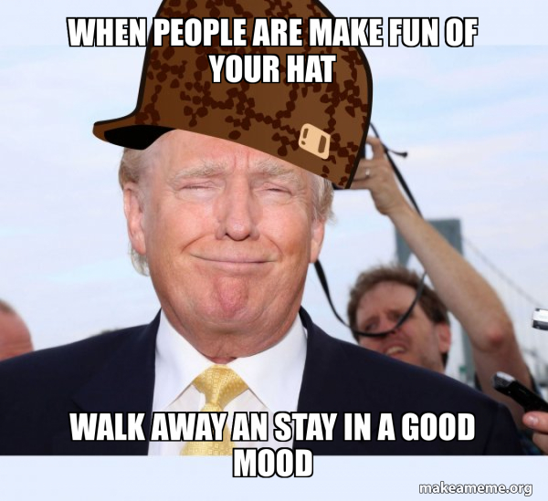 when people are make fun of your hat walk away an stay in a good mood ...