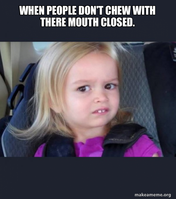 When people don't chew with there mouth closed. - Side-Eyes Chloe Meme ...