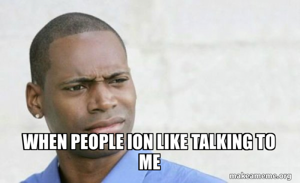 when people ion like talking to me - Confused Black Man Meme Generator