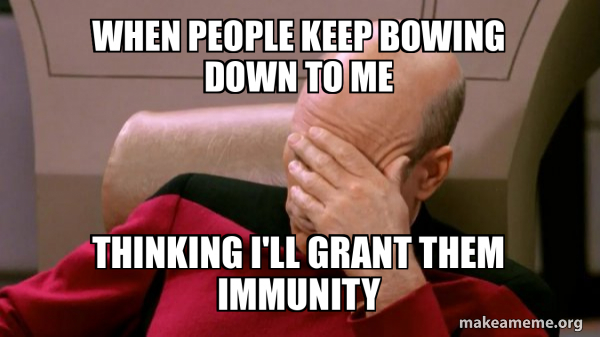 When people keep bowing down to me thinking I'll grant them immunity ...