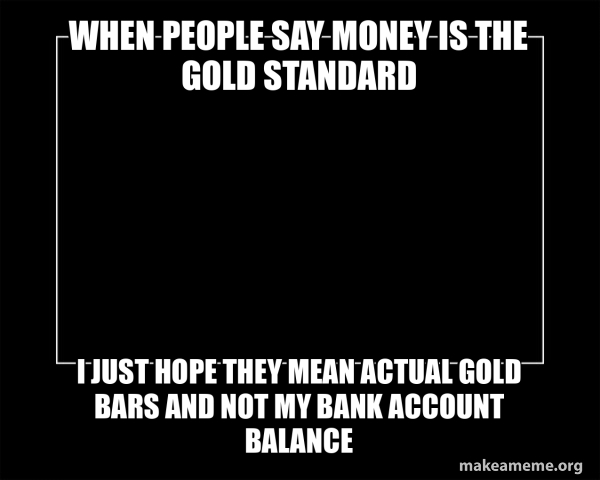 When people say money is the gold standard I just hope they mean actual ...