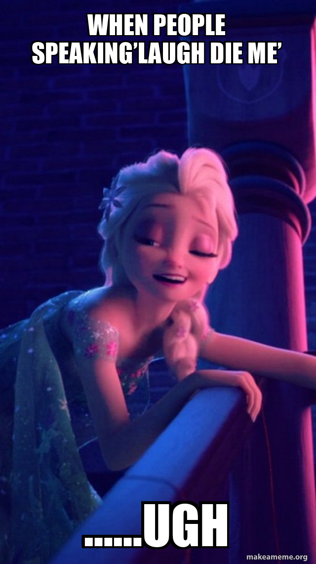When people speaking’laugh die me’ ……ugh - Drunk Elsa Meme Generator