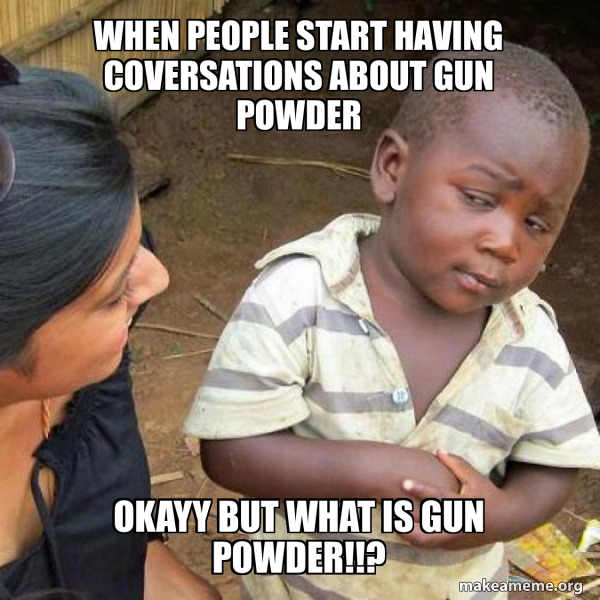 when people start having coversations about gun powder OKAYY but what ...