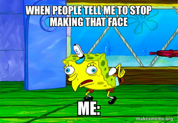 when people tell me to stop making that face me: - Mocking SpongeBob ...