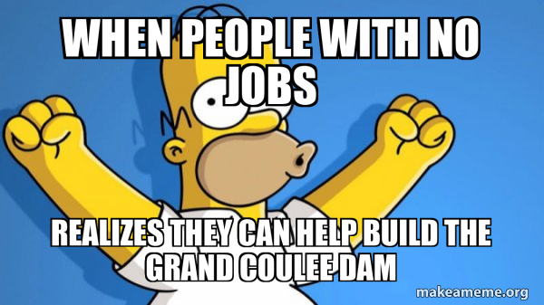 when people with no jobs REALIZES they can help BUILD the grand Coulee ...